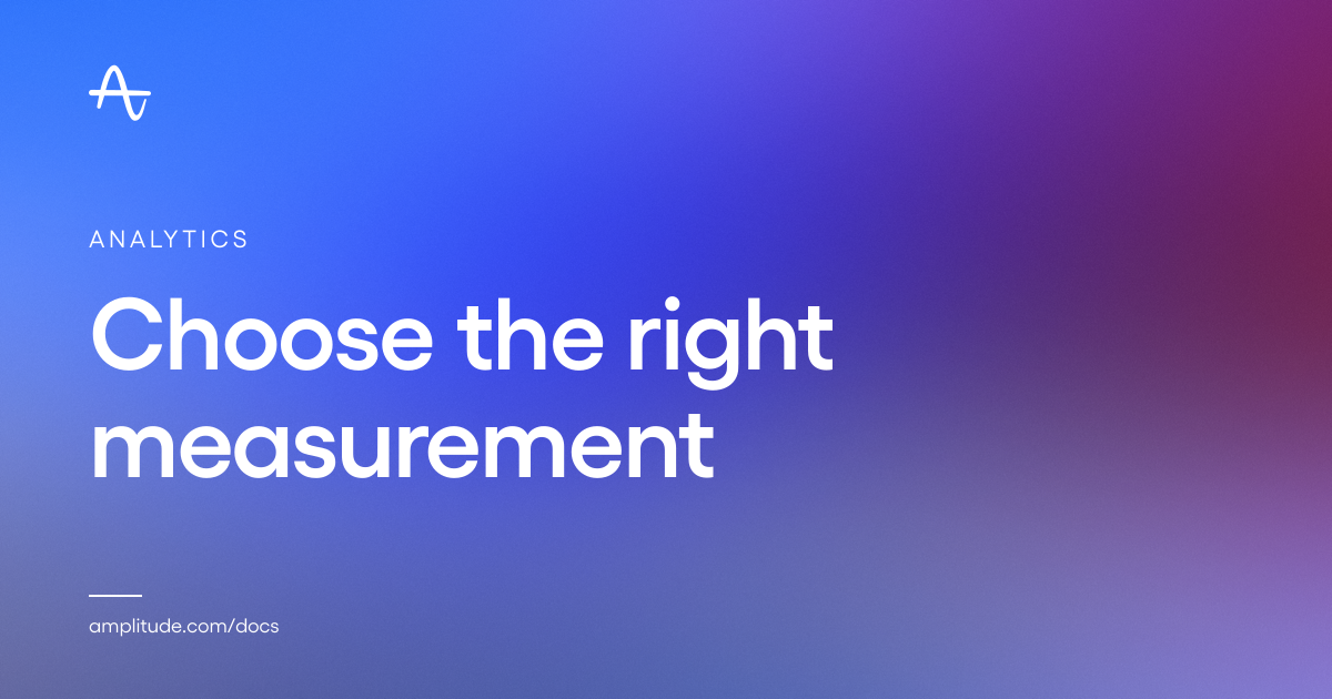 Choose the right measurement | Amplitude Docs
